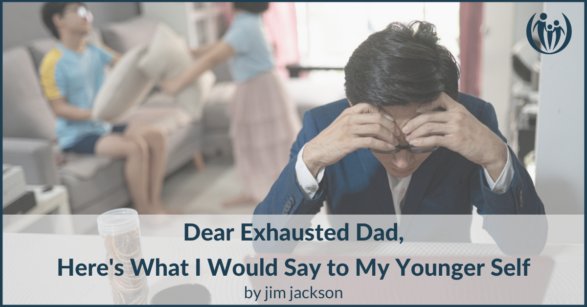 Hey Exhausted Dad,Here's What I Would Say to My Younger Self